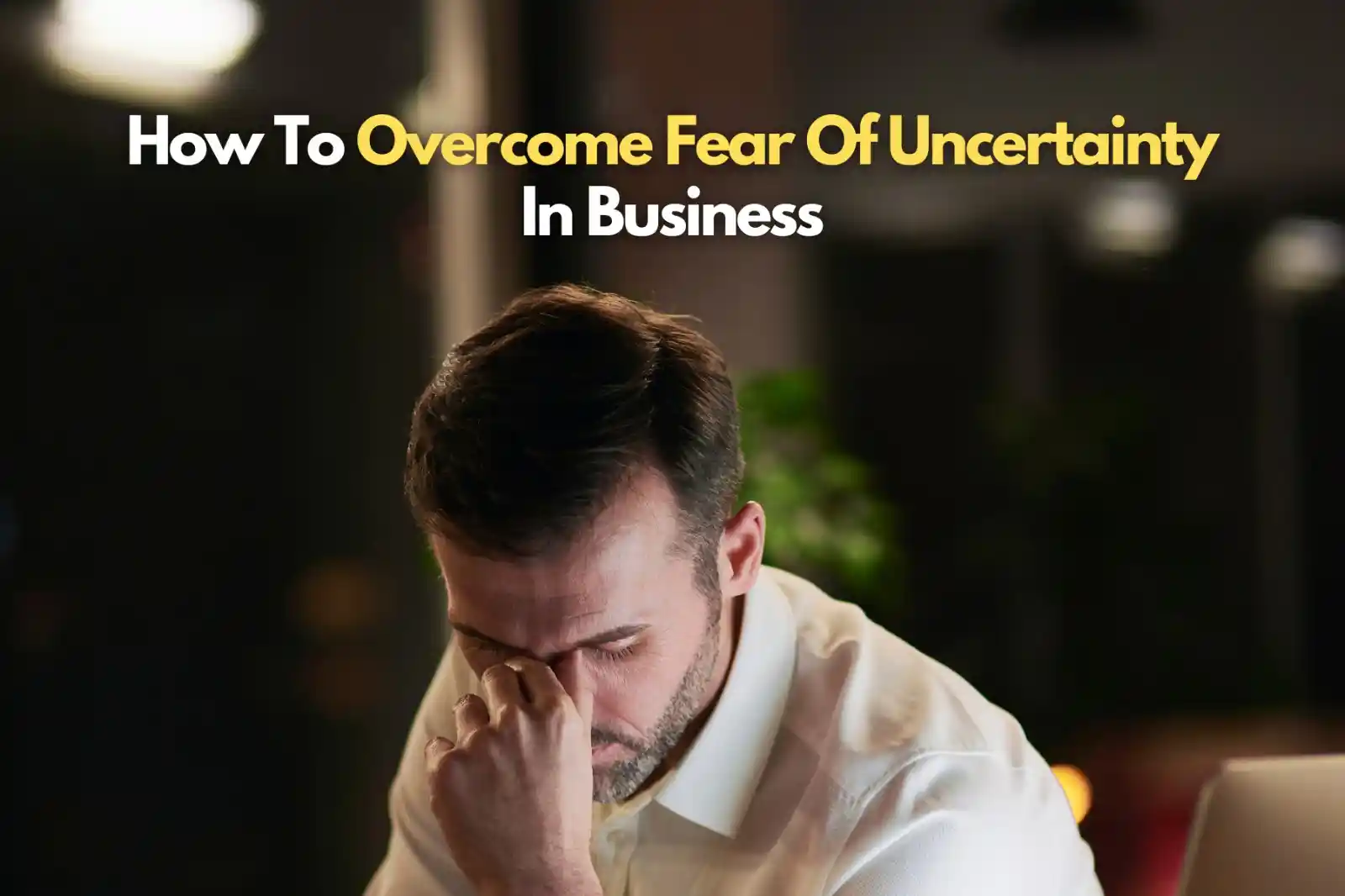 Fear Of Uncertainty In Business: 7 Proven Ways Overcome It